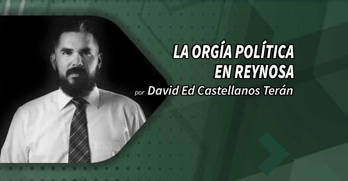 La orgía política en Reynosa | David Ed Castellanos Terán - TodoNoticias.Mx